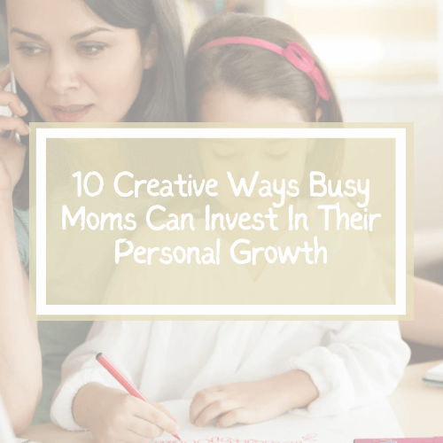 10 Creative Ways Busy Moms Can Invest In Personal Growth
