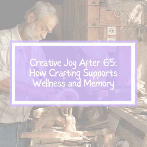 Creative Joy of After 65: Crafting for Wellness and Memory