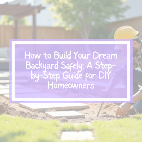 How to Build Your Dream Backyard Safely: DIY Guide
