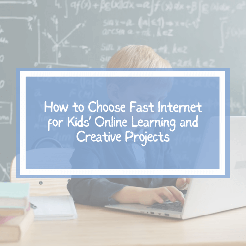 How to Choose Fast Internet for Kids’ Online Learning and Creative Projects