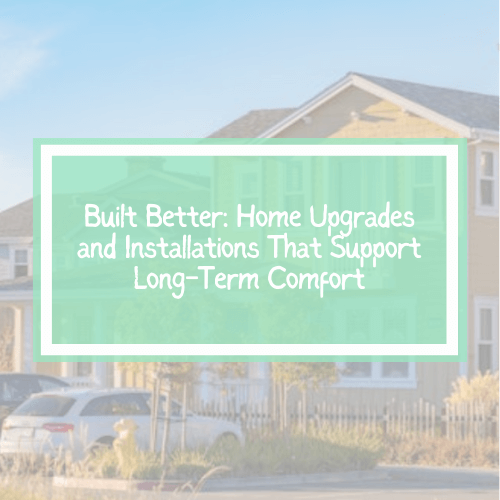 Built Better: Home Upgrades and Installations That Support Long-Term ...