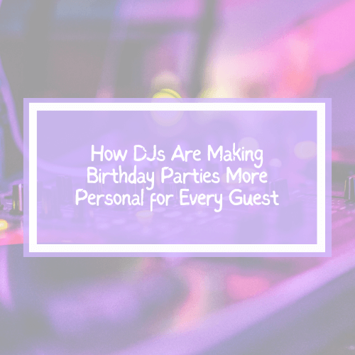 How DJs Are Making Birthday Parties More Personal for Every Guest