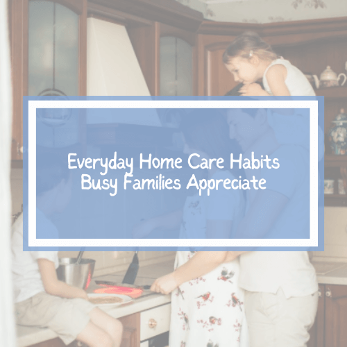Everyday Home Care Habits Busy Families Appreciate