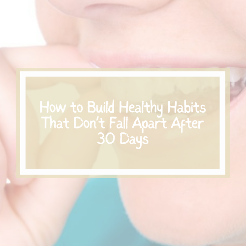 How to Build Healthy Habits That Don’t Fall Apart After 30 Days