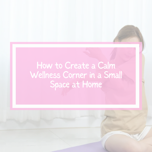 How to Create a Calm Wellness Corner in a Small Space at Home