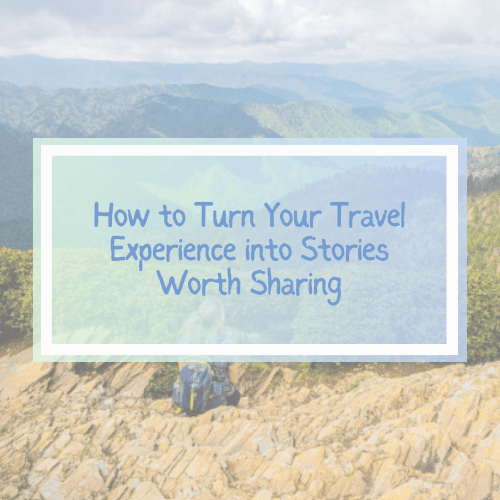 How to Turn Your Travel Experience into Stories Worth Sharing