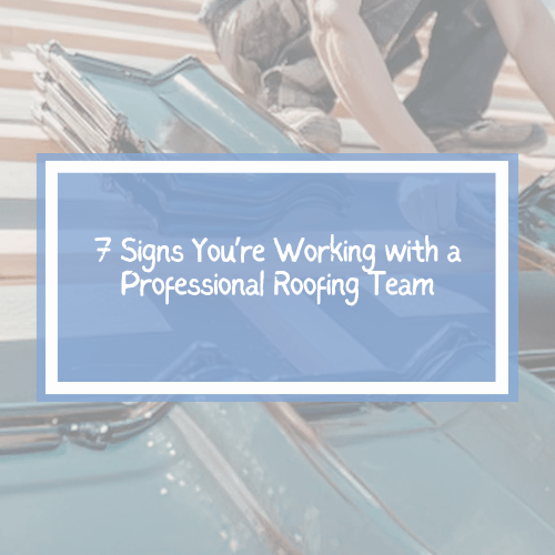 7 Signs You’re Working with a Professional Roofing Team